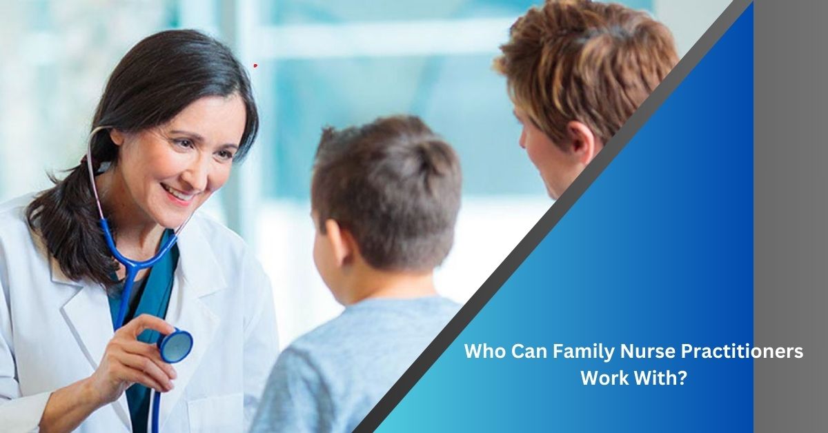 Who Can Family Nurse Practitioners Work With?